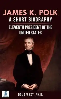 James K. Polk: A Short Biography: Eleventh President of the United ...