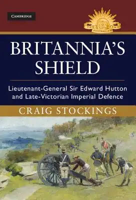 Britannia's Shield: Lieutenant-General Sir Edward Hutton and Late ...
