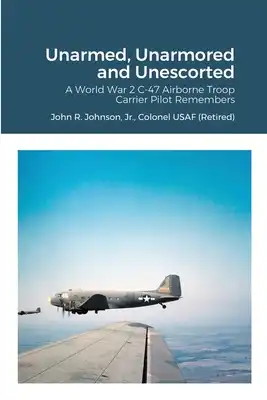 Unarmed, Unarmored and Unescorted: A World War 2 C-47 Airborne Troop ...