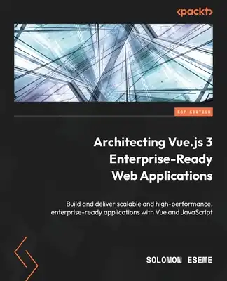 Architecting Vue.js 3 Enterprise-Ready Web Applications: Build and ...