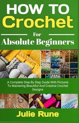 How to Crochet for Absolute Beginners: A Complete Step by Step Guide ...